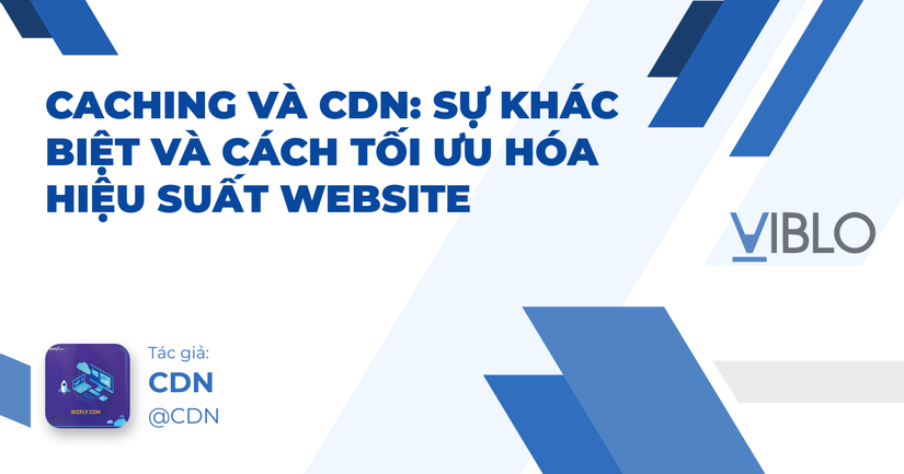 Caching và CDN: Sự khác biệt và cách tối ưu hóa hiệu suất website